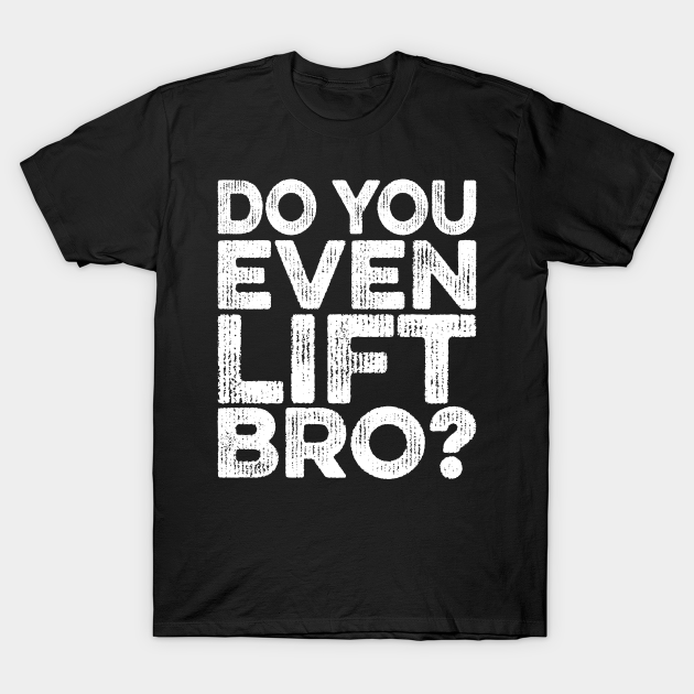Do You Even Lift Bro Do You Even Lift Bro T Shirt Teepublic